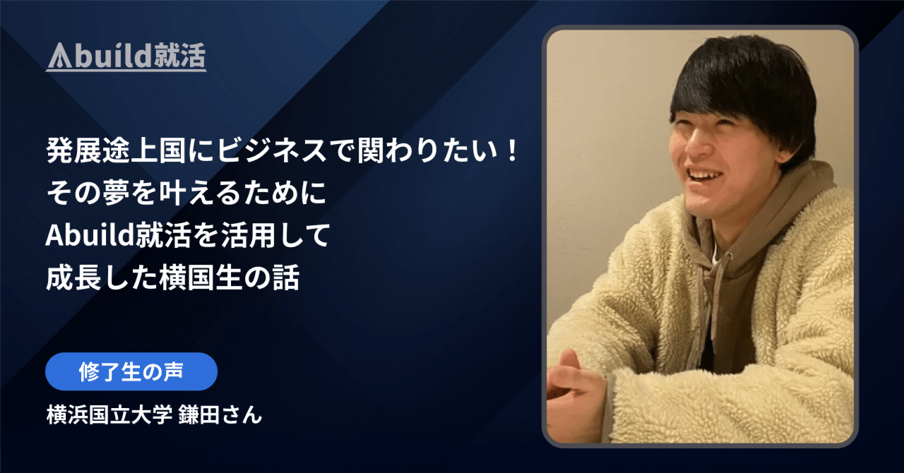 【受講生の声/内定体験記Vol.2】発展途上国にビジネスで関わりたい！その夢を叶えるためにAbuild就活を活用して成長した横国生の話｜Abuild就活｜【Abuild就活】受講生の声/内定体験記
