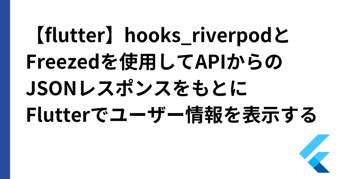 【flutter】hooks_riverpodとFreezedを使用してAPIからのJSONレスポンスをもとにFlutterアプリでユーザー情報を表示する｜吉永和貴