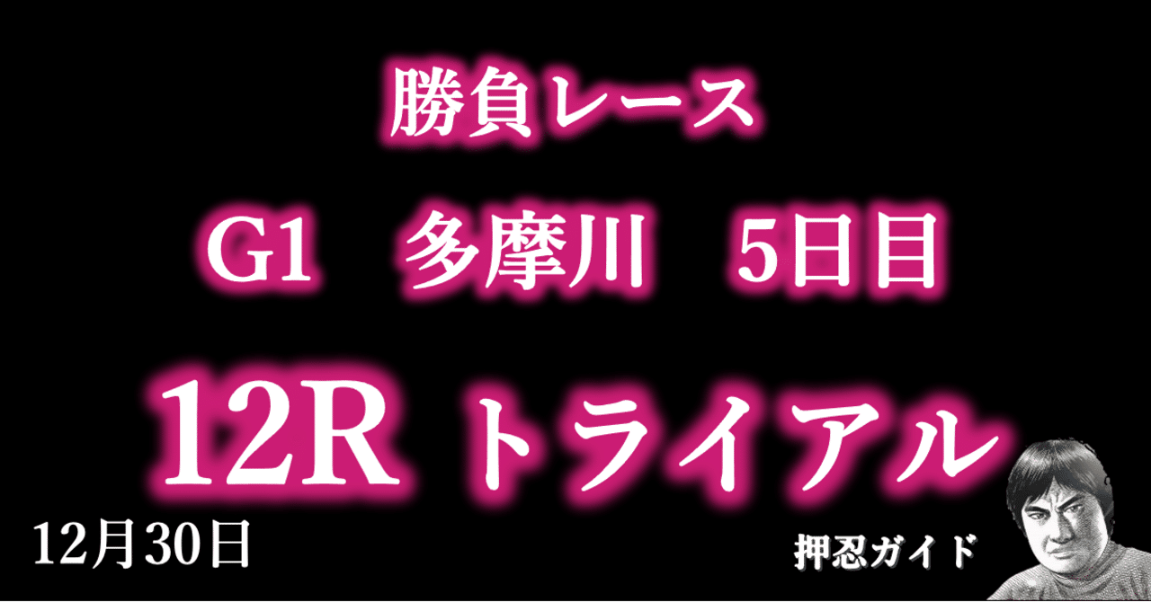 2023.12.30版｜勝負レース｜G1多摩川5日目｜12Rトライアル｜直前予想｜押忍ガイド｜SH金寶（S H Kam Po）