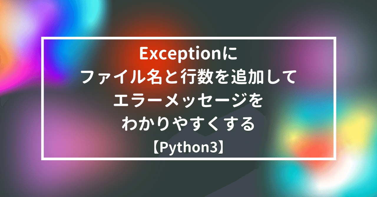 【Python3】例外発生時、Exceptionにファイル名と行数を追加してエラーメッセージをわかりやすくする｜yucco