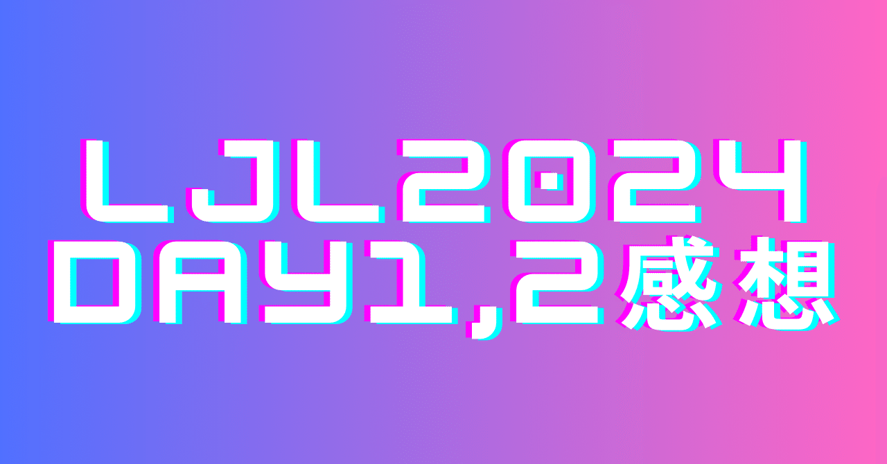 LJL2024 DAY1,2感想｜Ryunosuke Tsuchiya