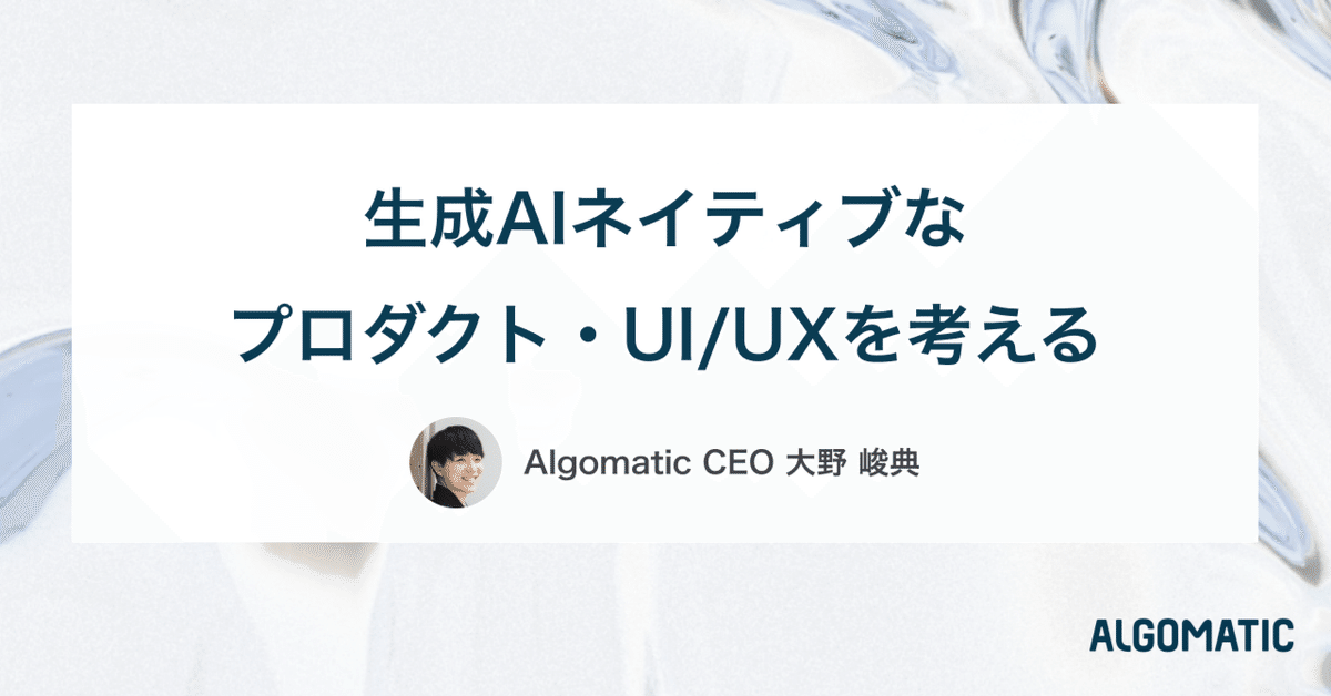 生成AIネイティブなプロダクト・UI/UXを考える｜大野峻典 | Algomatic CEO