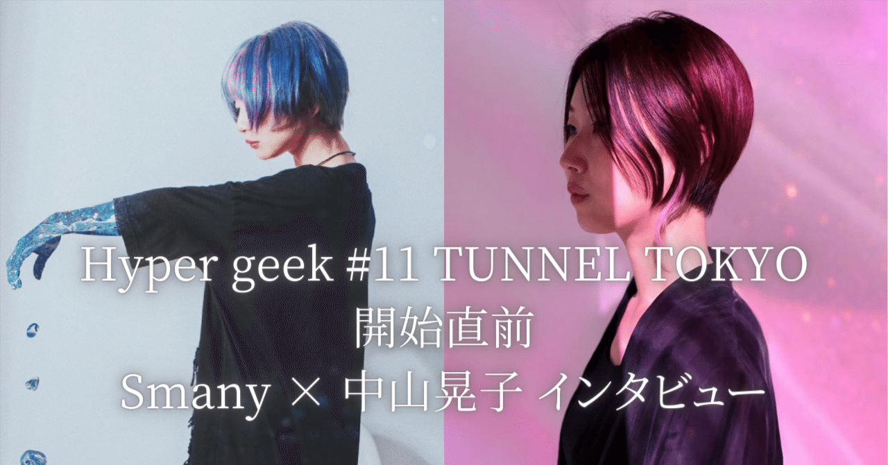 Hyper geek #11 TUNNEL TOKYO 開始直前 『Smany × 中山晃子 インタビュー』｜Ikuko Morozumi