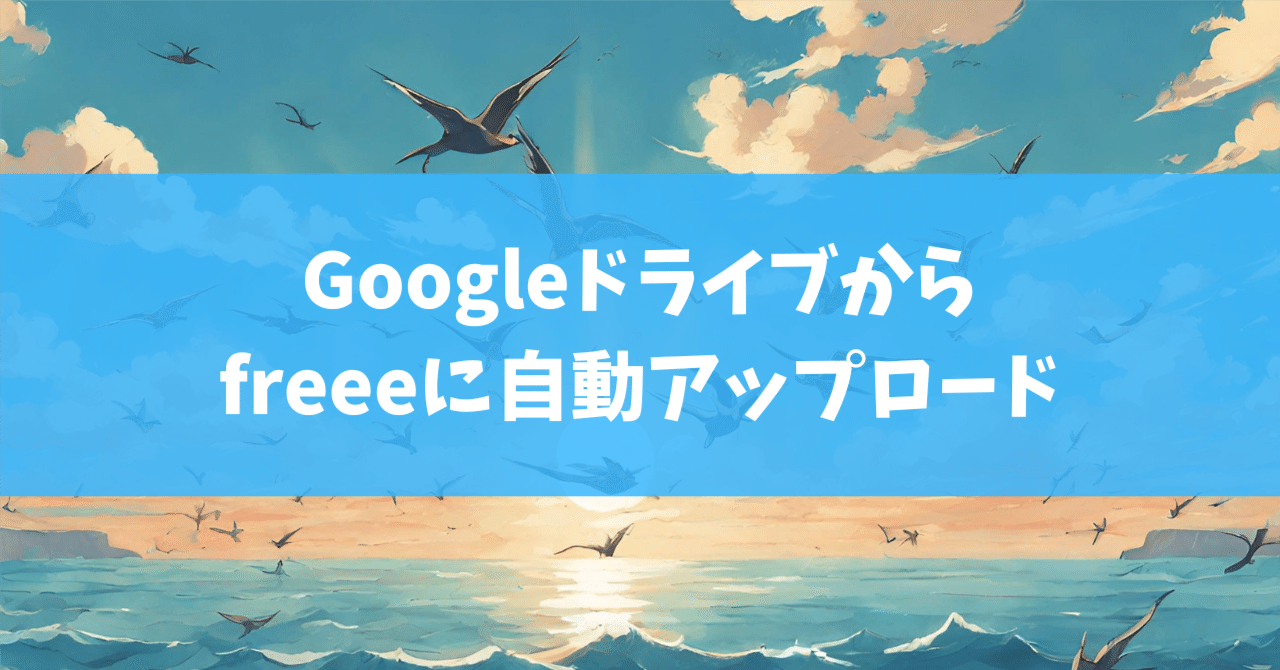 Googleドライブからfreeeファイルボックスに証憑を自動アップロードする｜freeelover