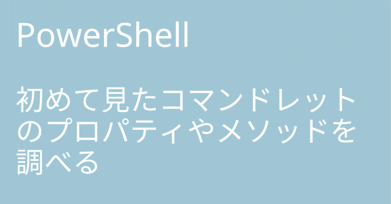 PowerShell 初めて見たコマンドレットのプロパティやメソッドを調べる｜🐹マリモのごはん🐍