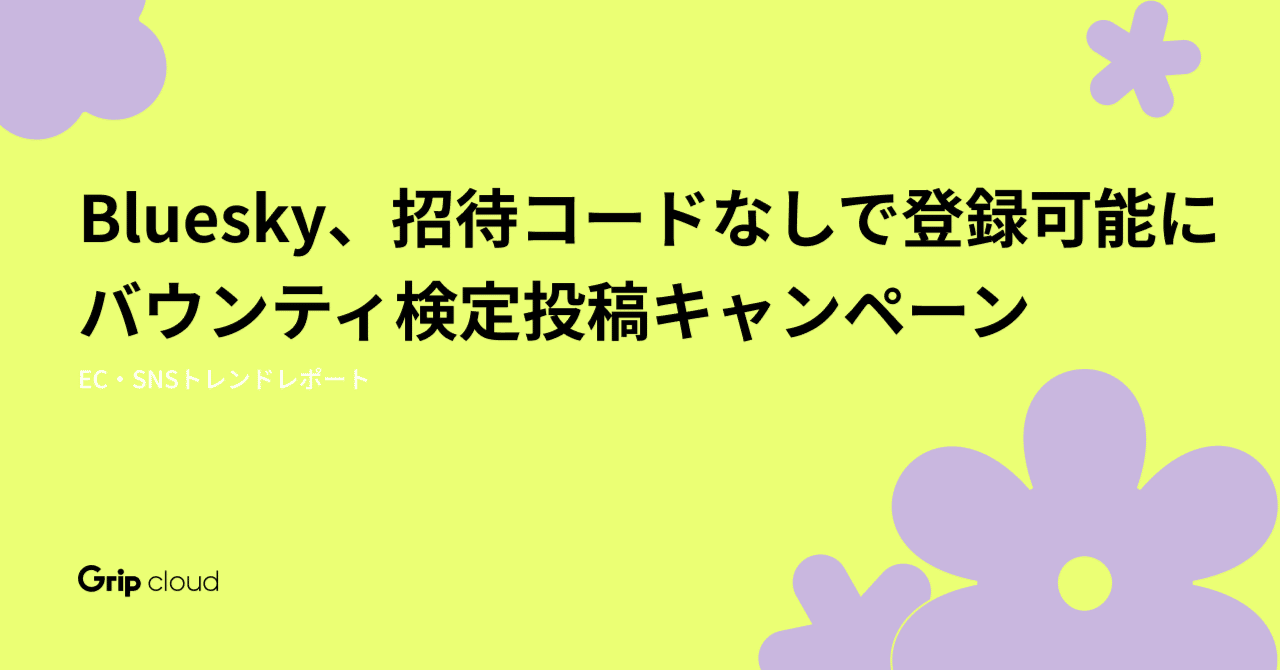 【EC・SNSトレンドレポート】Bluesky、招待コードなしで登録可能に｜バウンティ検定投稿キャンペーン｜Grip cloud