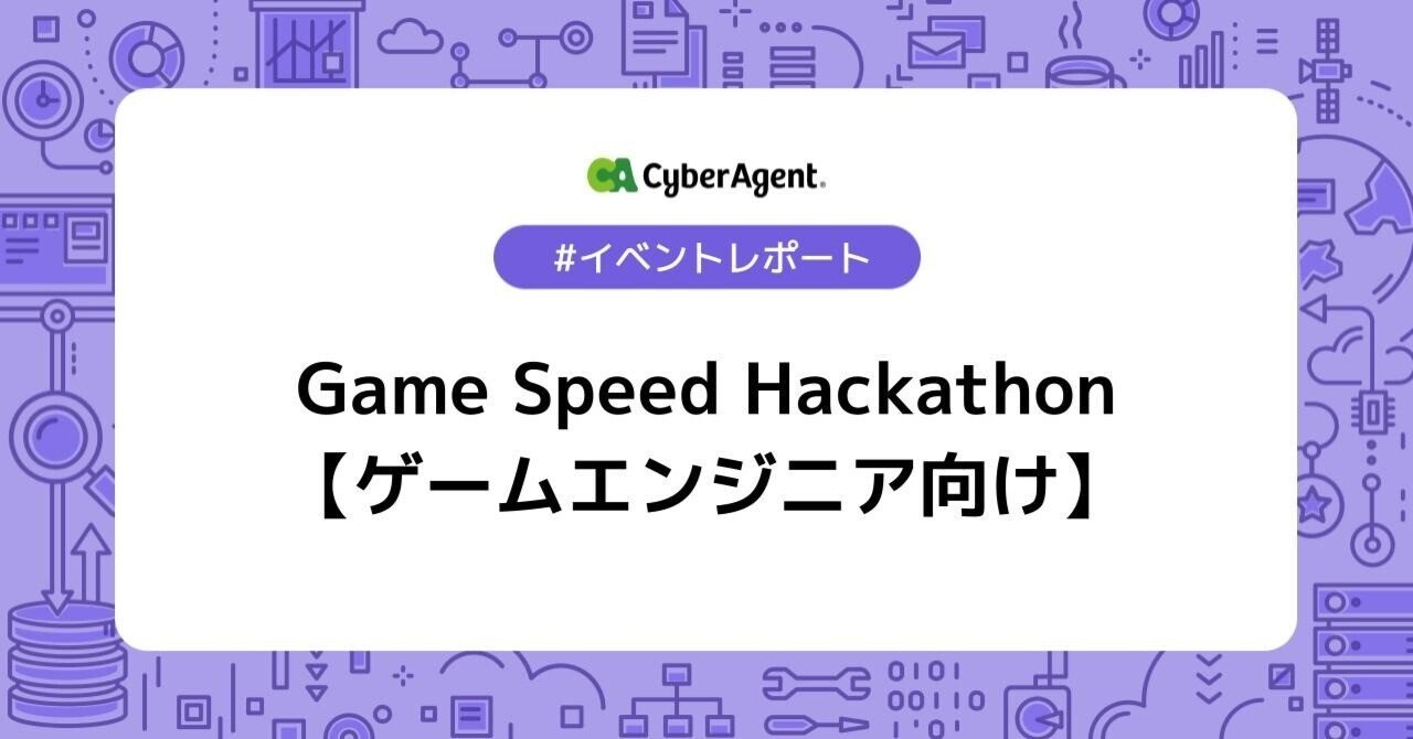 Game Speed Hackathon【ゲームクライアントエンジニア向け】イベントレポート｜CyberAgent｜エンジニア採用広報