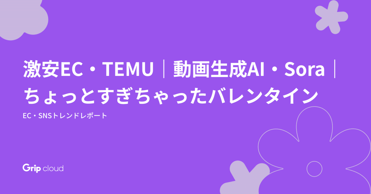 【EC・SNSトレンドレポート】中国発の激安EC「TEMU」｜動画生成AI「Sora」｜ちょっとすぎちゃったバレンタインキャンペーン｜Grip cloud
