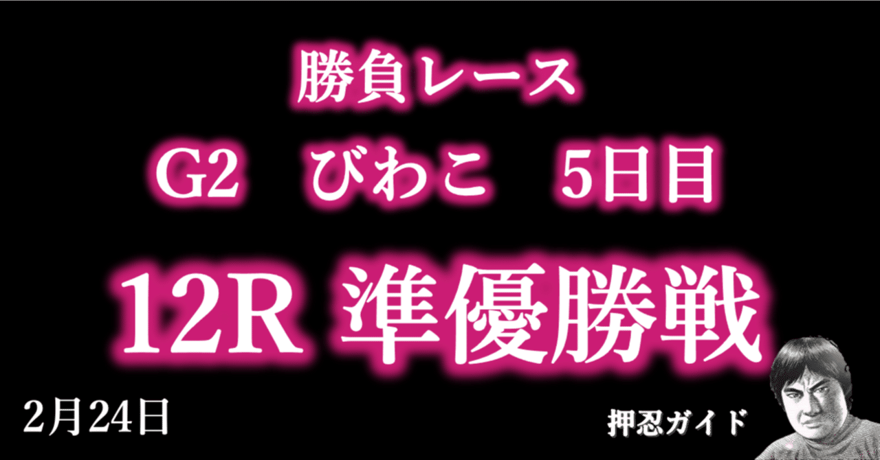 2024.2.24版｜勝負レース｜G2びわこ5日目｜12R準優勝戦｜直前予想｜押忍ガイド｜SH金寶（S H Kam Po）
