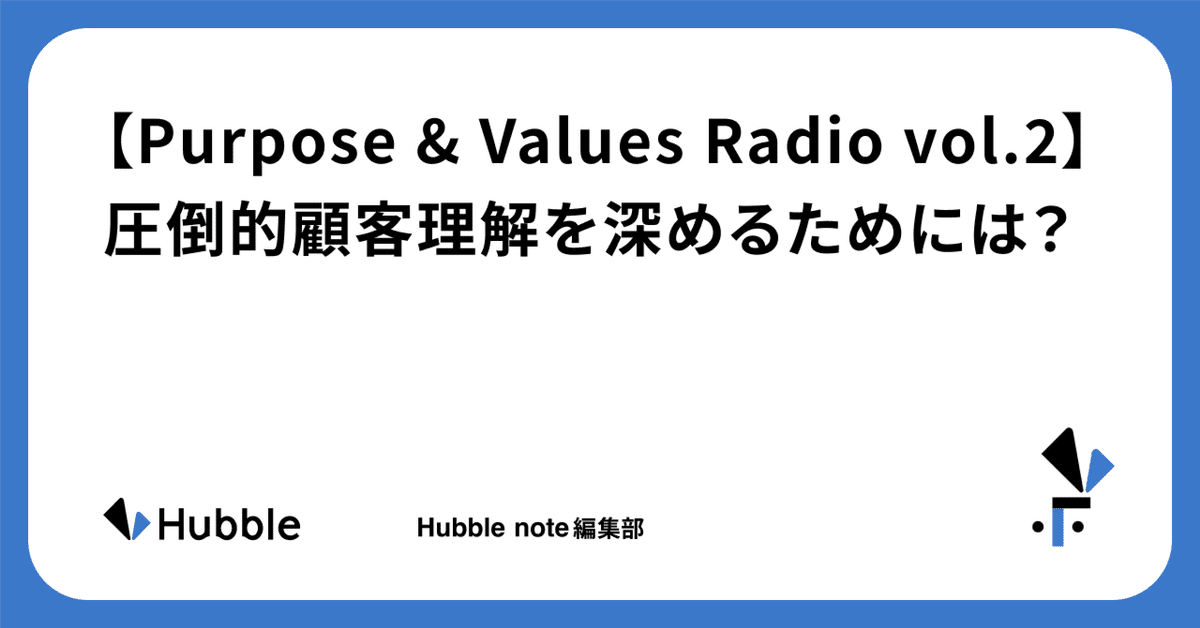 【Purpose & Values Radio vol.2】圧倒的顧客理解を深めるためには？｜Hubble Inc.