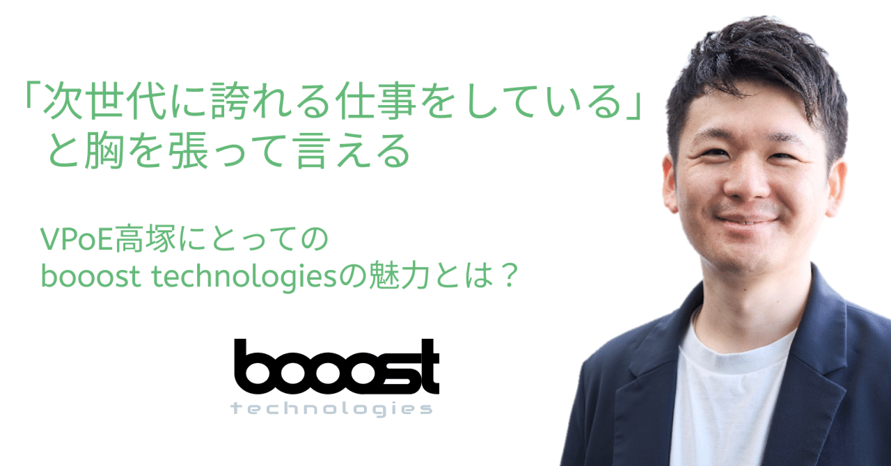 「次世代に誇れる仕事をしている」と胸を張って言える、VPoE高塚にとってのbooost technologiesの魅力とは？｜booost technologies