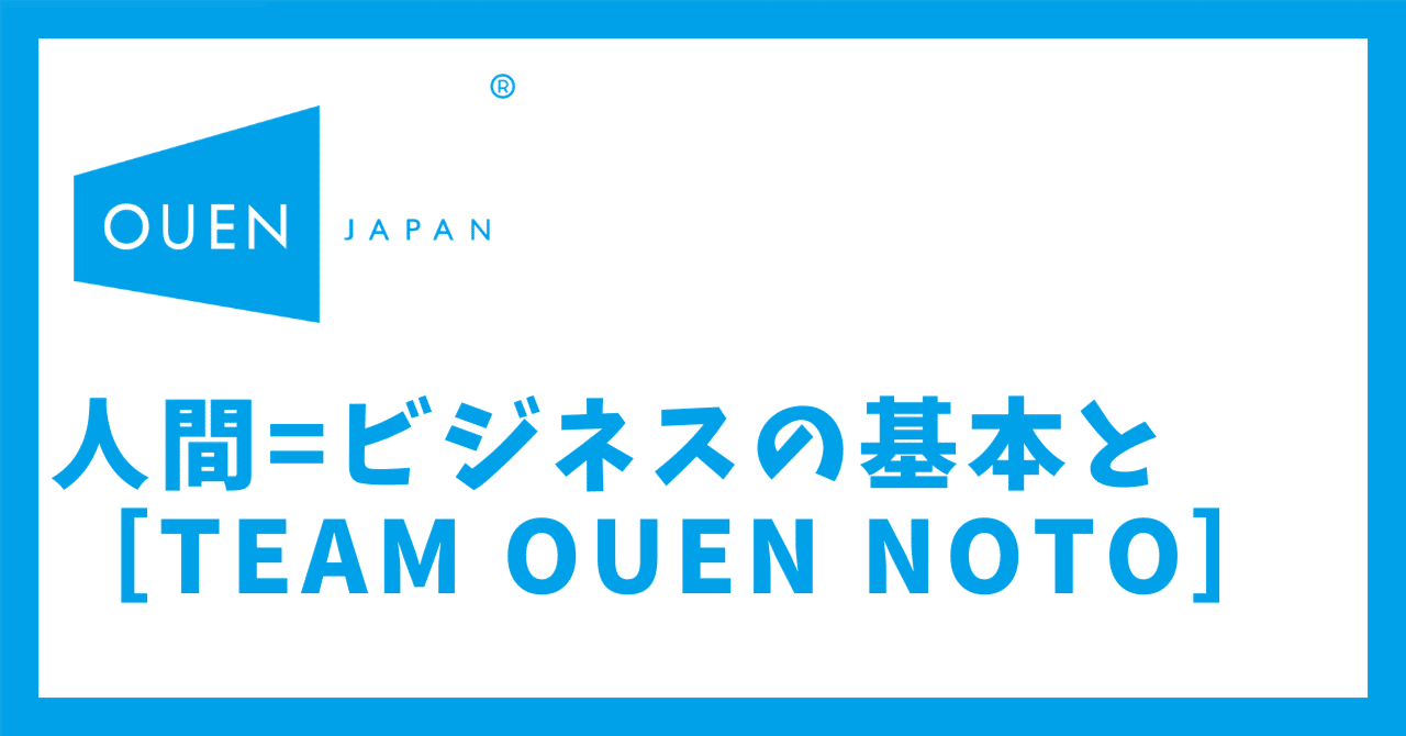 人間=ビジネスの基本と[TEAM OUEN NOTO]｜小林 博重の OUEN blog
