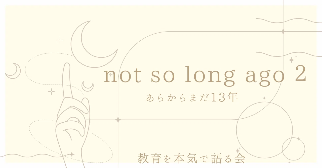 not so long ago 2 ～あれからまだ13年～｜教育を本気で語る会