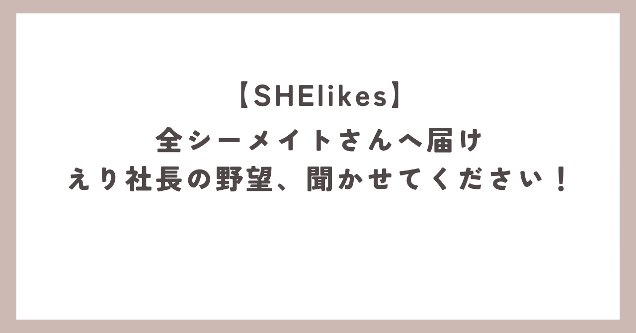 【SHElikes】全シーメイトさんへ届け えり社長の野望、聞かせてください！｜さや