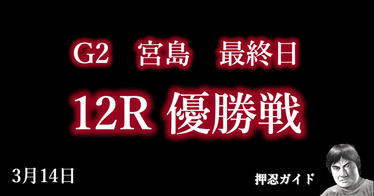2024.3.14版｜G2宮島最終日｜12R優勝戦｜直前予想｜押忍ガイド｜SH金寶（S H Kam Po）
