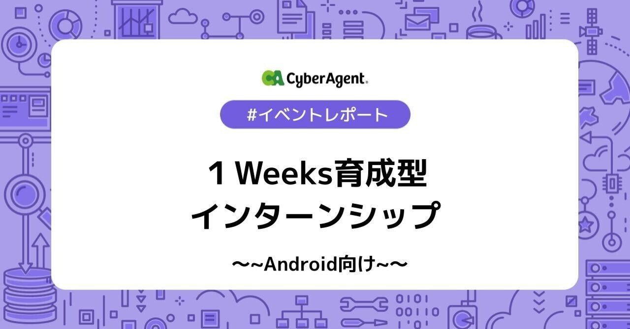 【CA Tech Dojoレポート】1Weeks育成型インターンシップ~Android向け~｜CyberAgent｜エンジニア採用広報