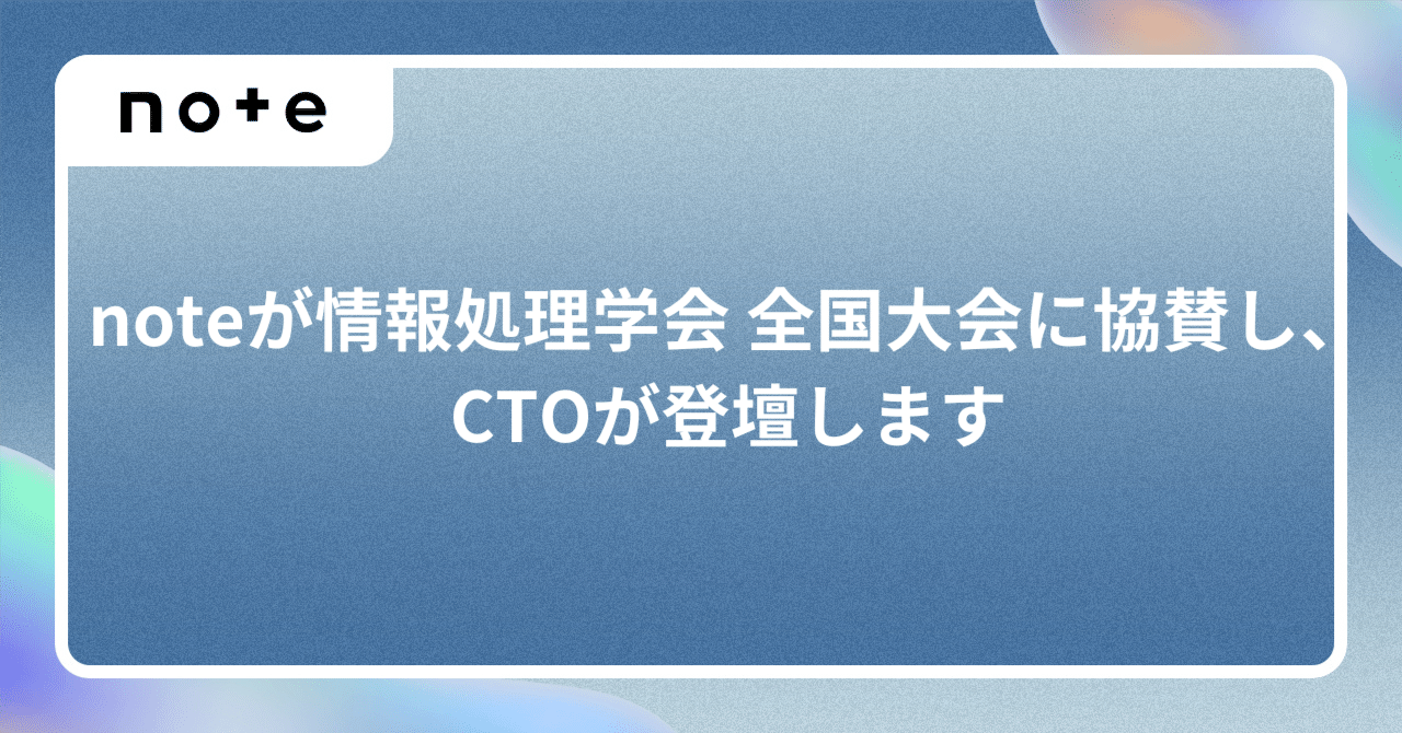 noteは情報処理学会 全国大会に協賛し、CTOが登壇します｜noteエンジニアチームの技術記事