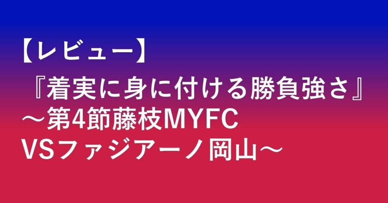 【レビュー】『着実に身に付ける勝負強さ』～第4節藤枝MYFC VS ファジアーノ岡山～｜難波拓未｜サッカーライター