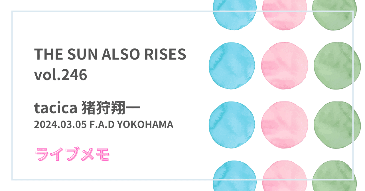 【ライブメモ】tacica猪狩翔一『THE SUN ALSO RISES vol.246』 at 2024.03.05 F.A.D YOKOHAMA｜snview
