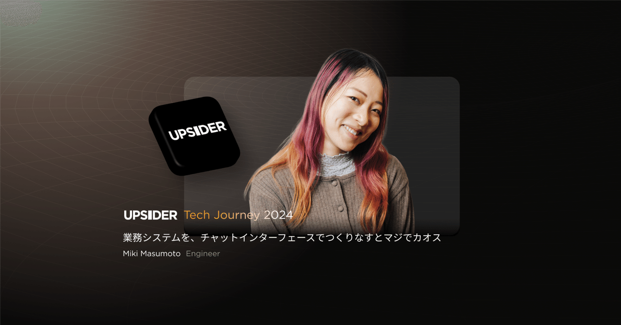 業務システムを、チャットインターフェースで作り直すとマジでカオスだけど楽しい！ #UPSIDER春のTech祭り ｜株式会社UPSIDER