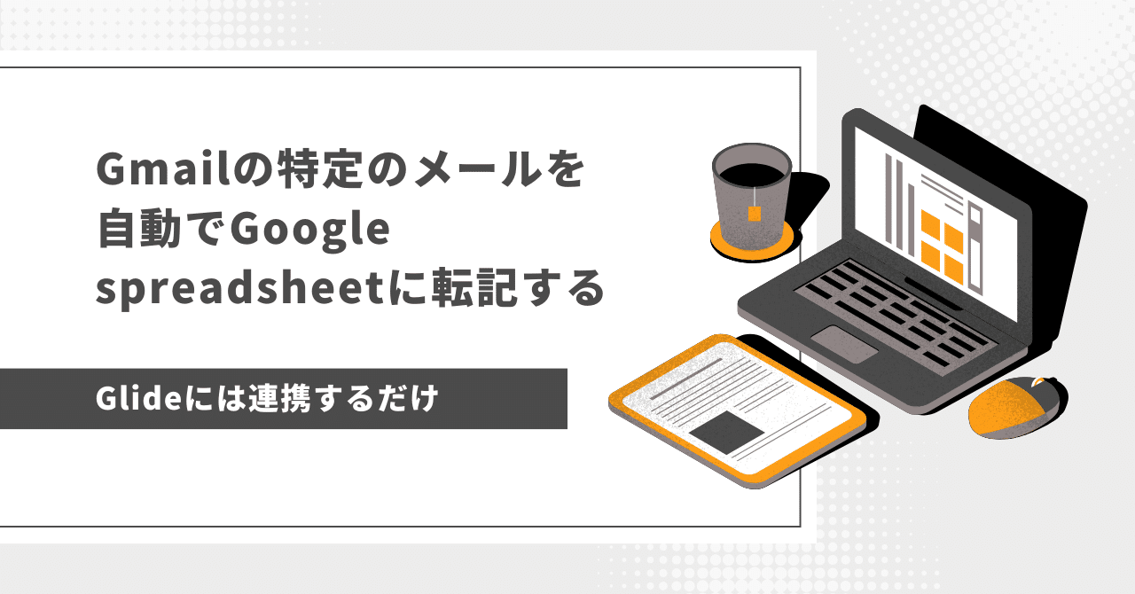 Gmailの特定のメールを自動でGoogle spreadsheetsに転記する＋Glide｜カフェラテ飲みたい
