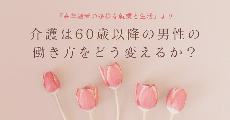 介護は60歳以降の男性の働き方をどう変えるか?〜『高年齢者の多様な就業と生活』よりnote740日|めいこ 社会保険労務士開業準備中