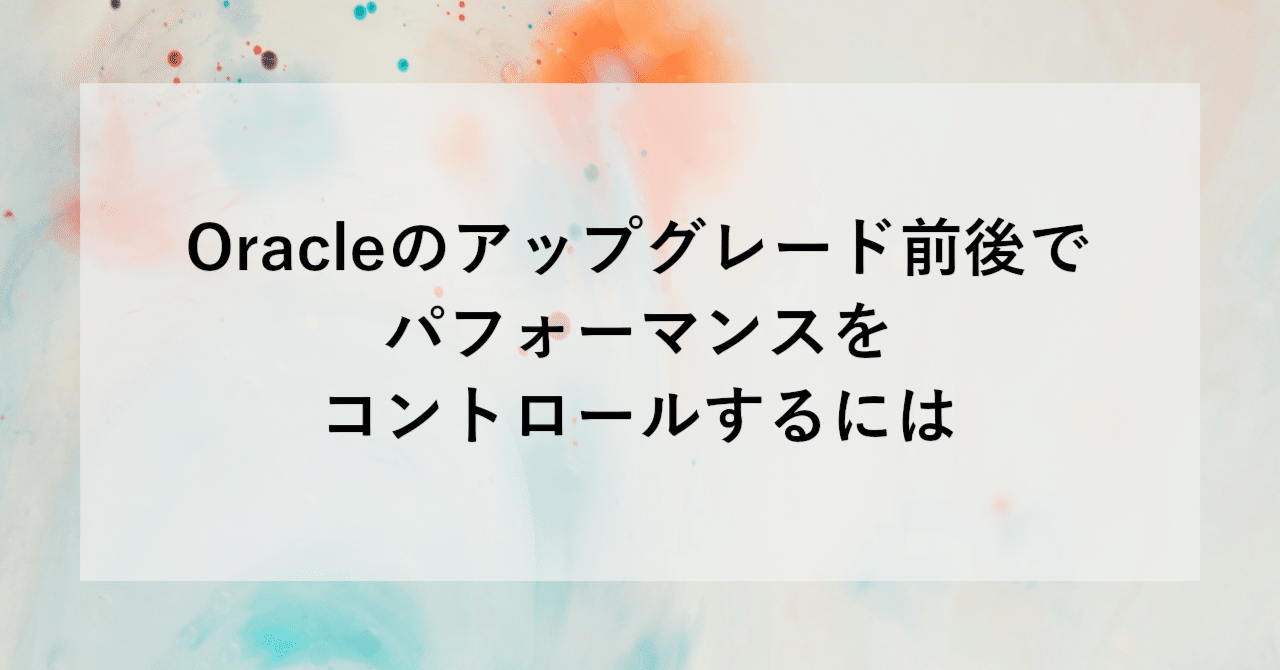 Oracleのアップグレード前後でパフォーマンスをコントロールするには｜SHIFT Group 技術ブログ