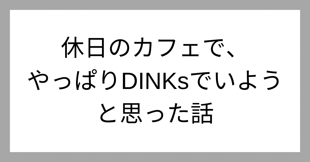 休日のカフェで、やっぱりDINKsでいようと思った話｜Yukari *アラサーDINKs会社員