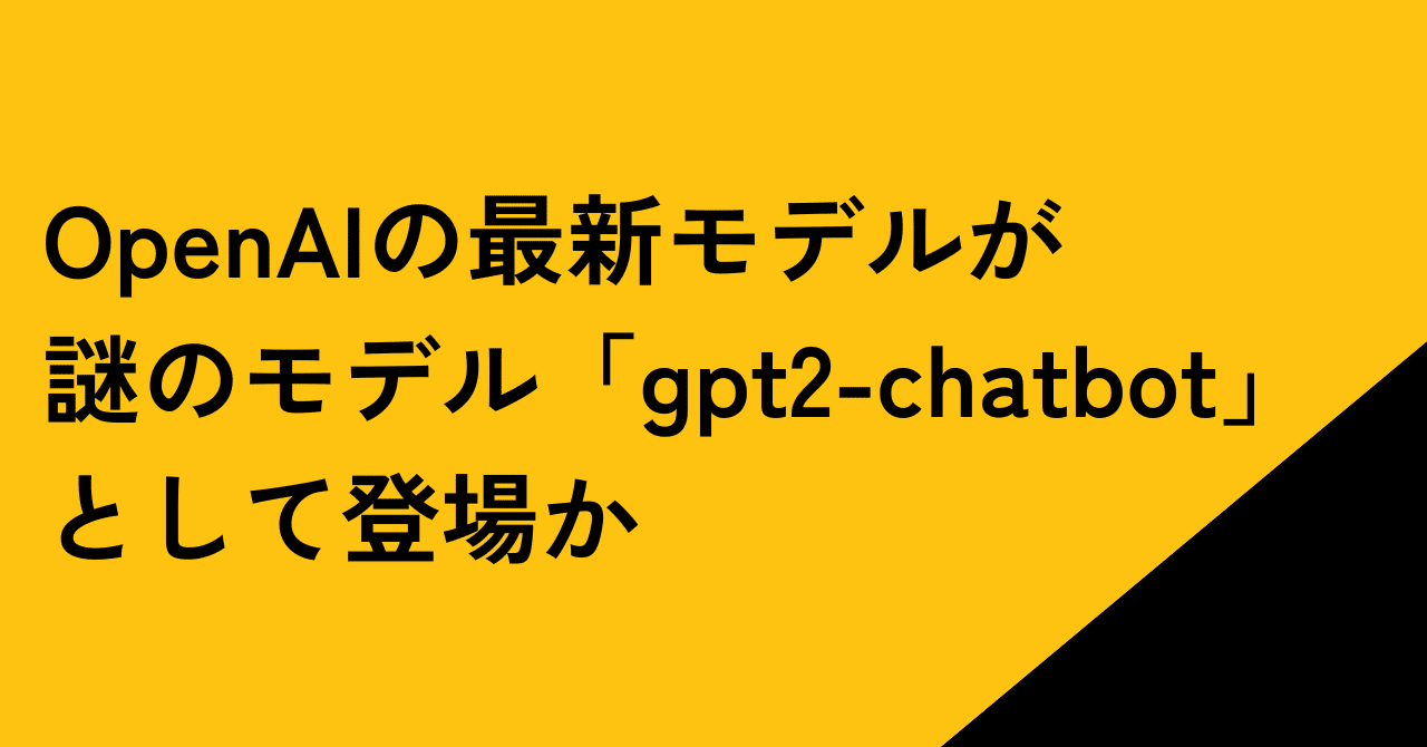 OpenAIの最新モデルが、謎のモデル「gpt2-chatbot」として登場か｜GALILEO｜ビジネスパーソン必見の生成AI雑誌