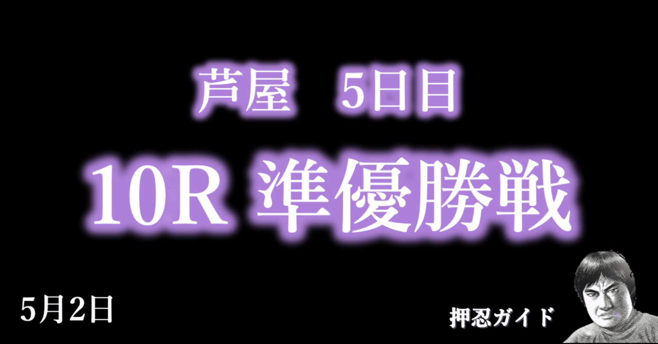 2024.5.2版｜芦屋5日目｜10R準優勝戦｜直前予想｜押忍ガイド｜SH金寶（S H Kam Po）