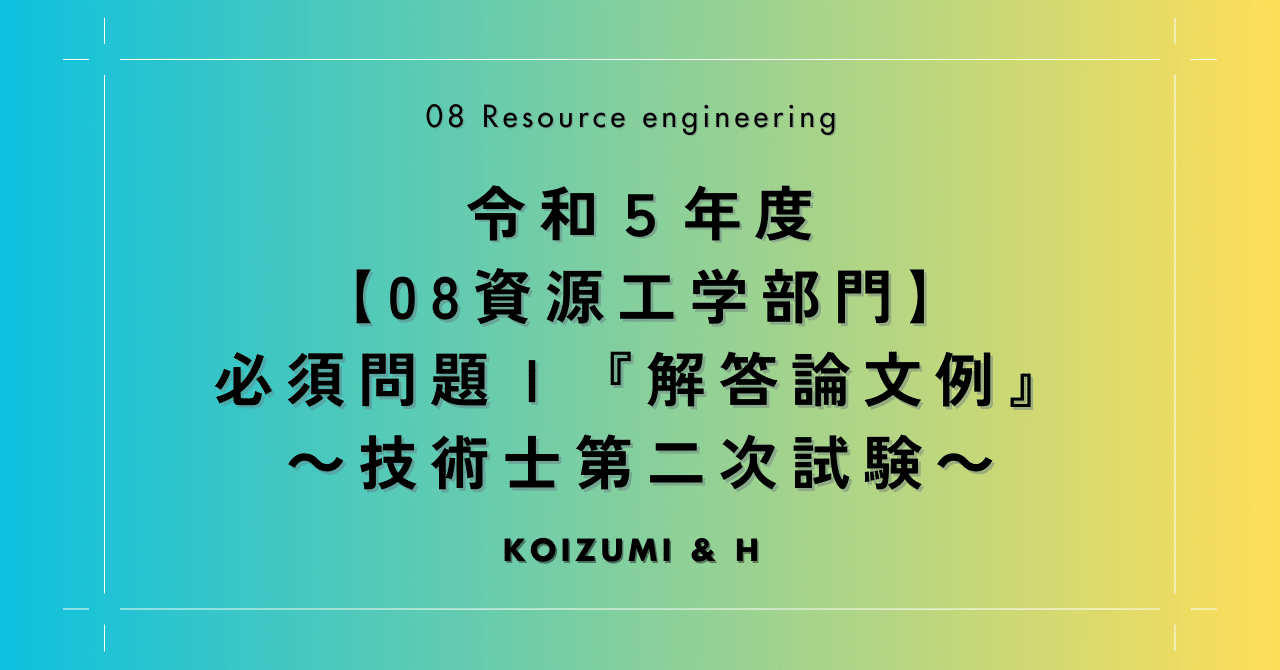 R05【08資源工学部門】必須問題Ⅰ『解答論文例』- 技術士第二次試験 -｜小泉士郎🎈&H｜技術士(建設・総監部門)｜R7筆記試験対策｜セルフケア