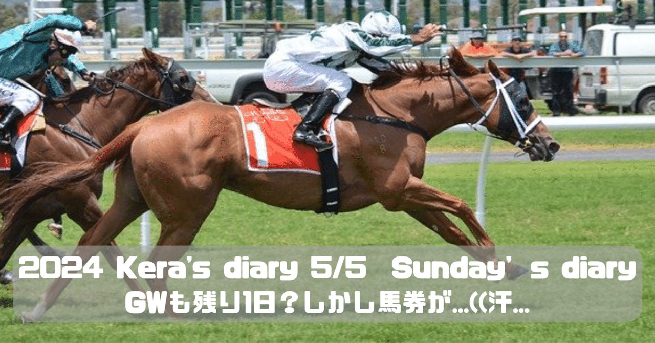 2024 Kera's diary 5/5 Sunday’s diary GWも残り1日？しかし馬券が...((汗...｜Kera