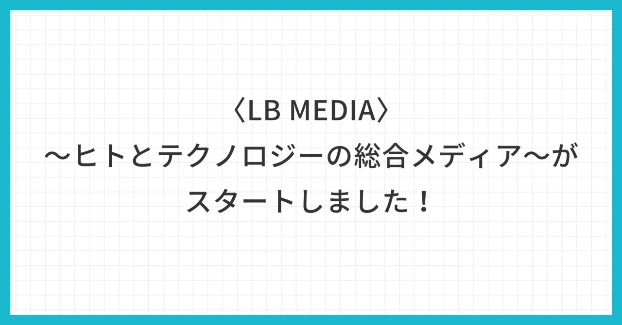 Vol.1 〈LB MEDIA〉〜ヒトとテクノロジーの総合メディア〜がスタートしました！｜LB MEDIA【株式会社ロジック・ブレイン公式】