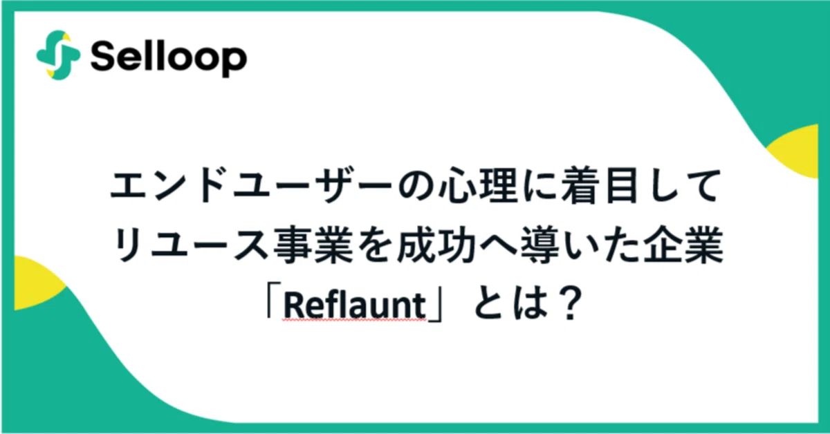 エンドユーザーの心理に着目してリユース事業を成功へ導いた企業「Reflaunt」とは？｜Selloop | 二次流通で、顧客とのつながりをつくる。