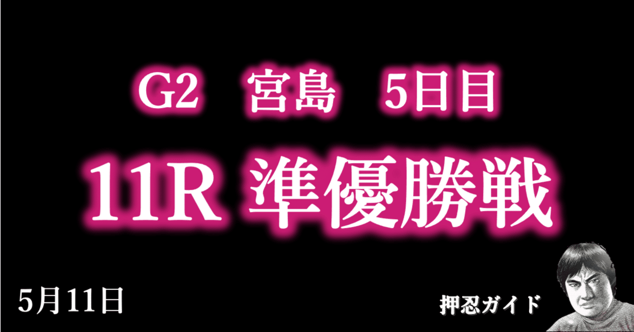 2024.5.11版｜G2宮島5日目｜11R準優勝戦｜直前予想｜押忍ガイド｜SH金寶（S H Kam Po）