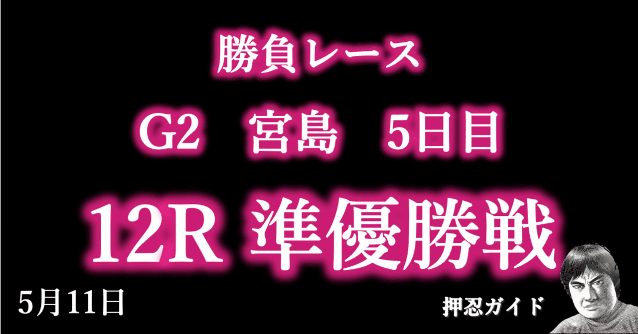 2024.5.11版｜勝負レース｜G2宮島5日目｜12R準優勝戦｜直前予想｜押忍ガイド｜SH金寶（S H Kam Po）