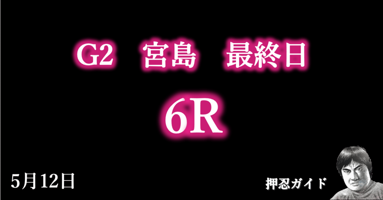 2024.5.12版｜G2宮島最終日｜6R｜直前予想｜押忍ガイド｜SH金寶（S H Kam Po）