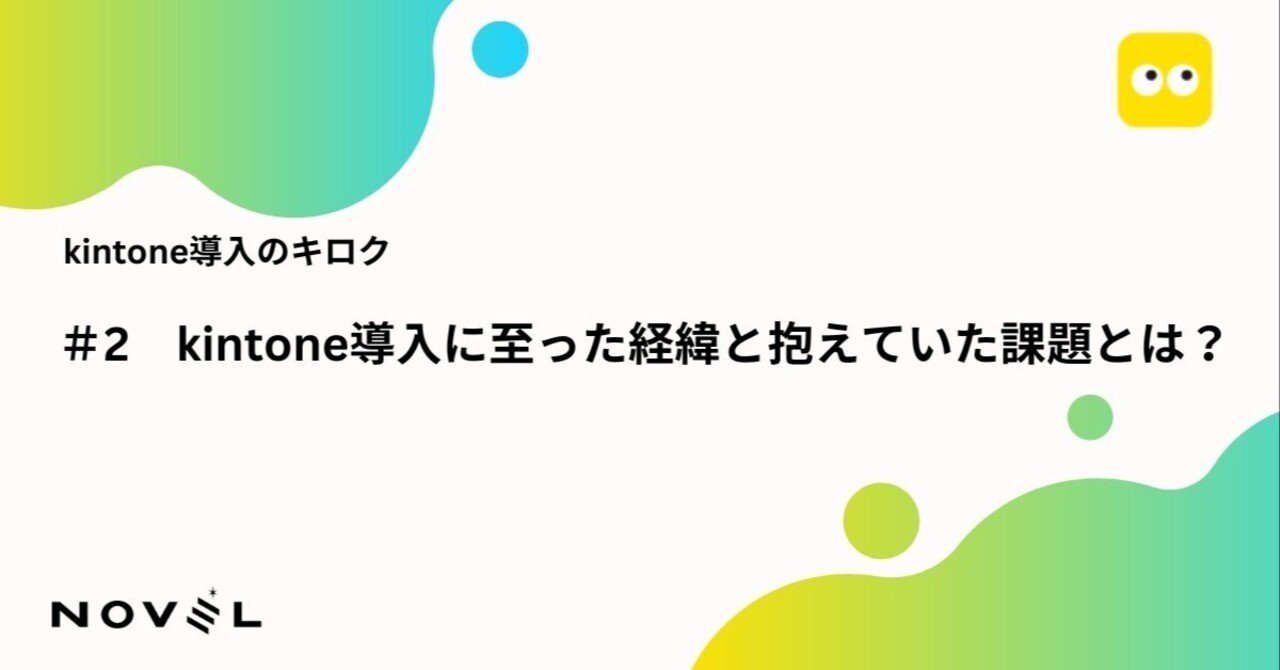 ＃2 kintone導入に至った経緯と抱えていた課題とは？｜さえ／株式会社NOVELバックオフィス／kintone担当