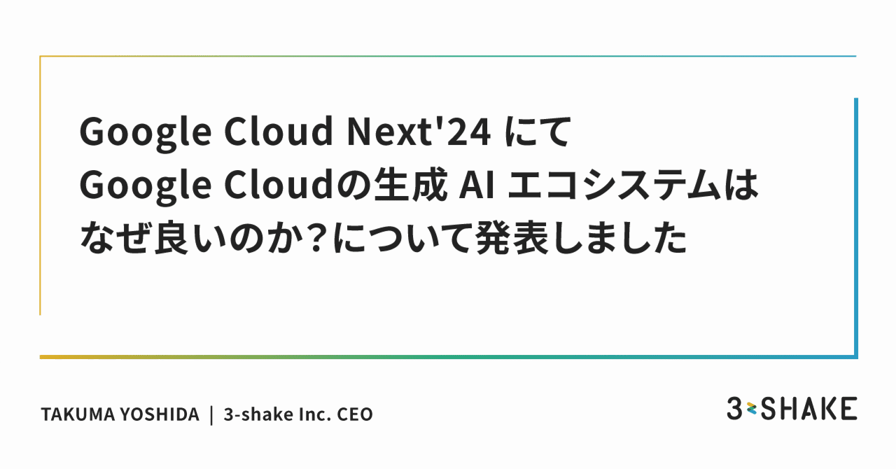 Google Cloud Next'24 にて Google Cloudの生成 AI エコシステムはなぜ良いのか？について発表しました｜吉田 拓真 / スリーシェイク