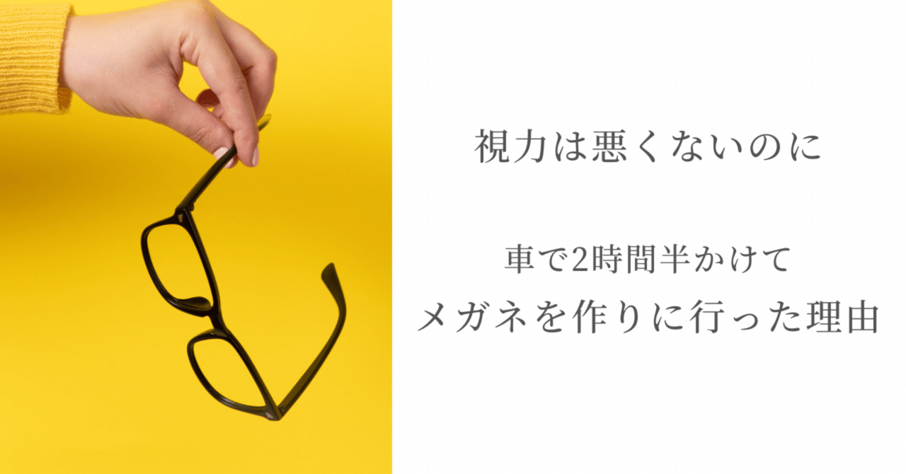 視力は悪くないのに、車で2時間半かけてメガネを作りにいった理由｜noa.naoko