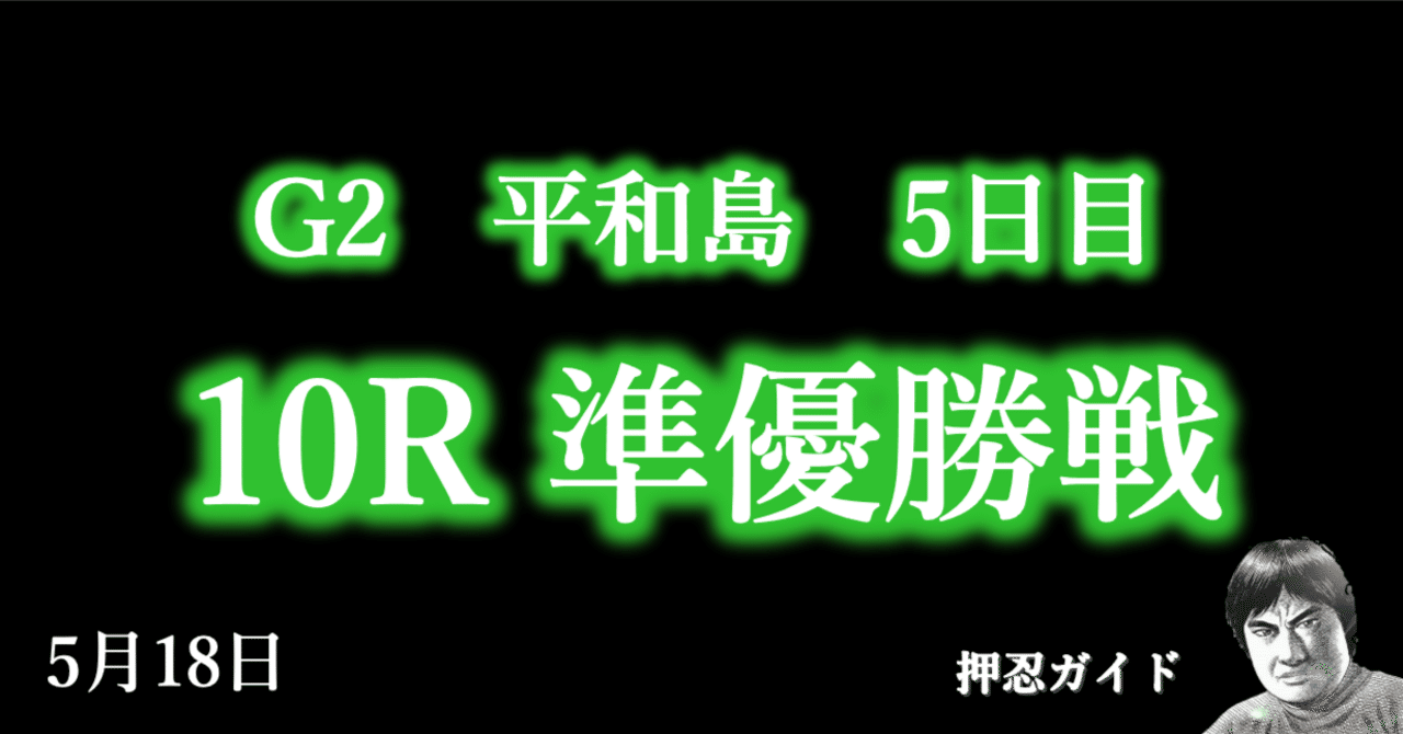 2024.5.18版｜G2平和島5日目｜10R準優勝戦｜直前予想｜押忍ガイド｜SH金寶（S H Kam Po）