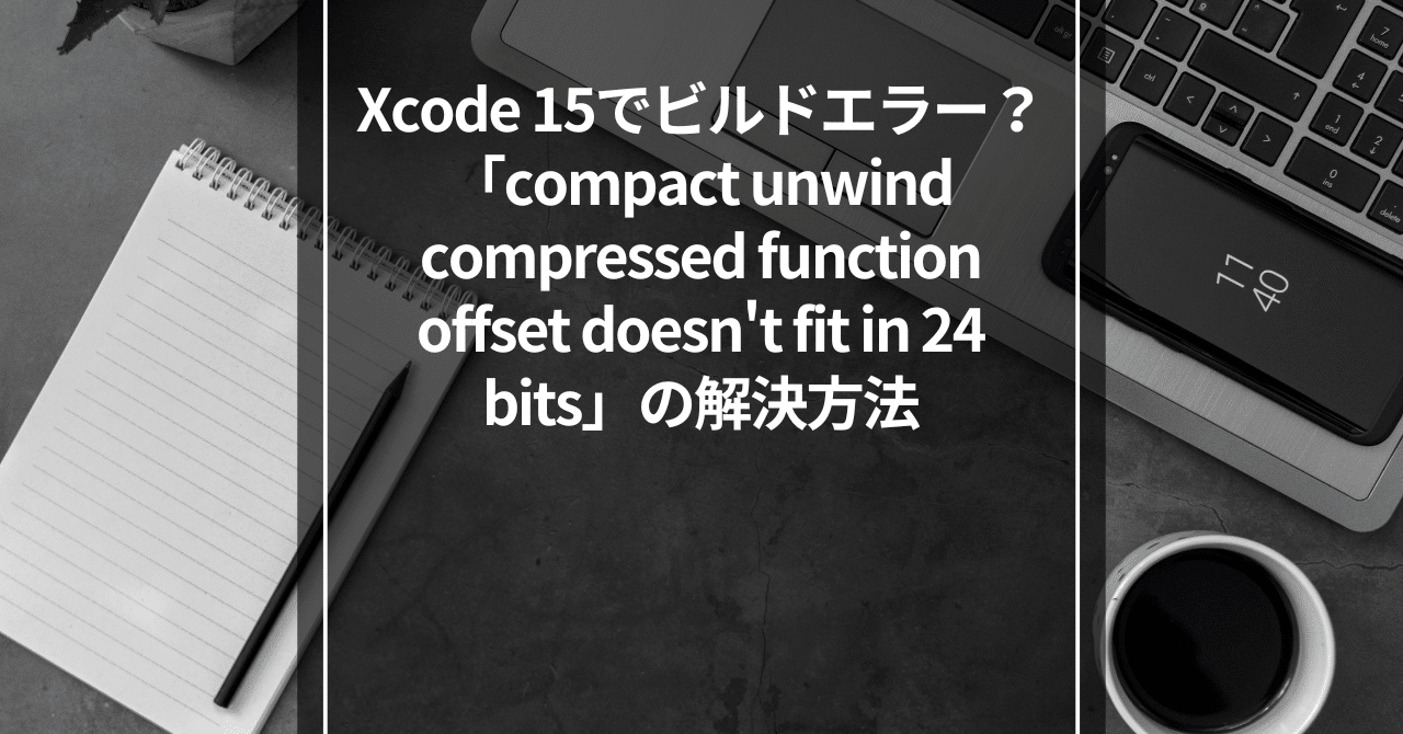 Xcode 15でビルドエラー？「compact unwind compressed function offset doesn't fit in 24 bits」の解決方法｜hiroki