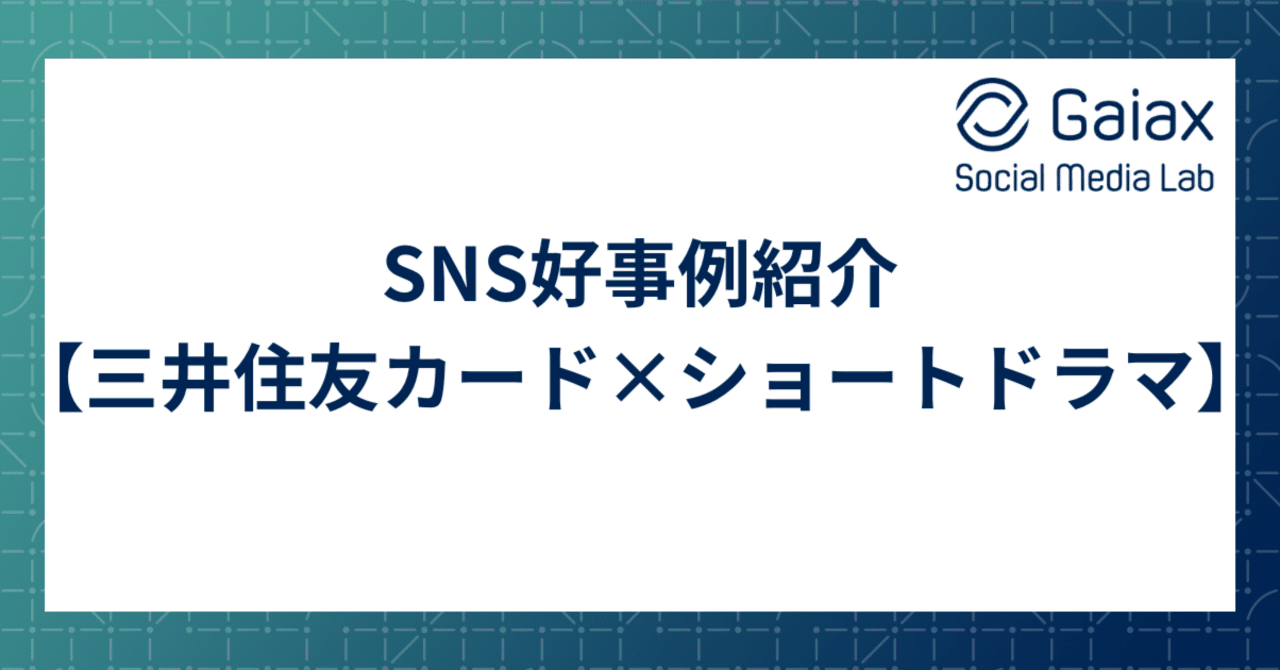 SNS好事例紹介【三井住友カード×ショートドラマ】｜株式会社ガイアックス ソーシャルメディアマーケティング事業部