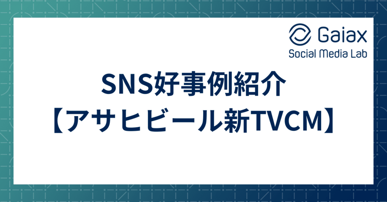 SNS好事例紹介【アサヒビール新TVCM】｜ガイアックス_ソーシャルメディアマーケティング事業部