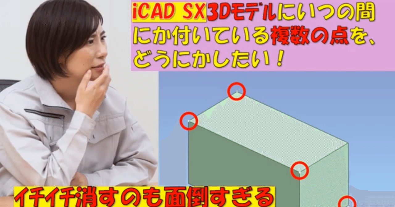 《iCAD SXｽｷﾙUP》3Dモデルにいつの間にか付いている複数の点を、どうにかしたい！｜マッキー