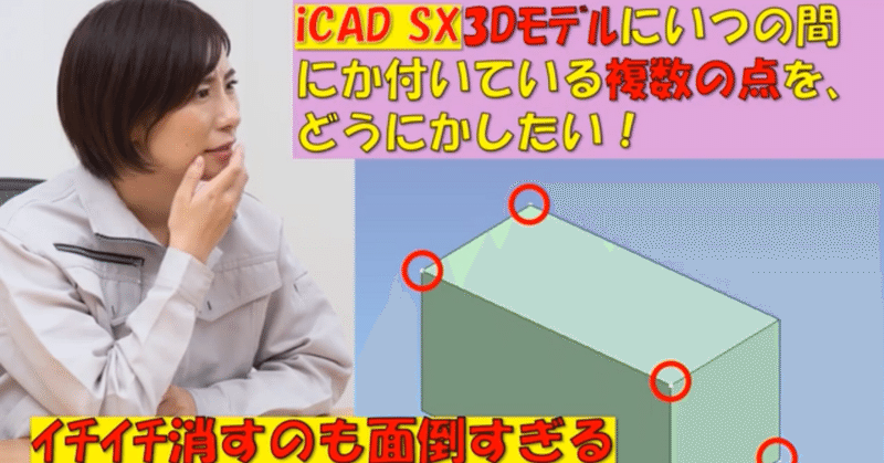 《iCAD SXｽｷﾙUP》3Dモデルにいつの間にか付いている複数の点を、どうにかしたい！｜マッキー