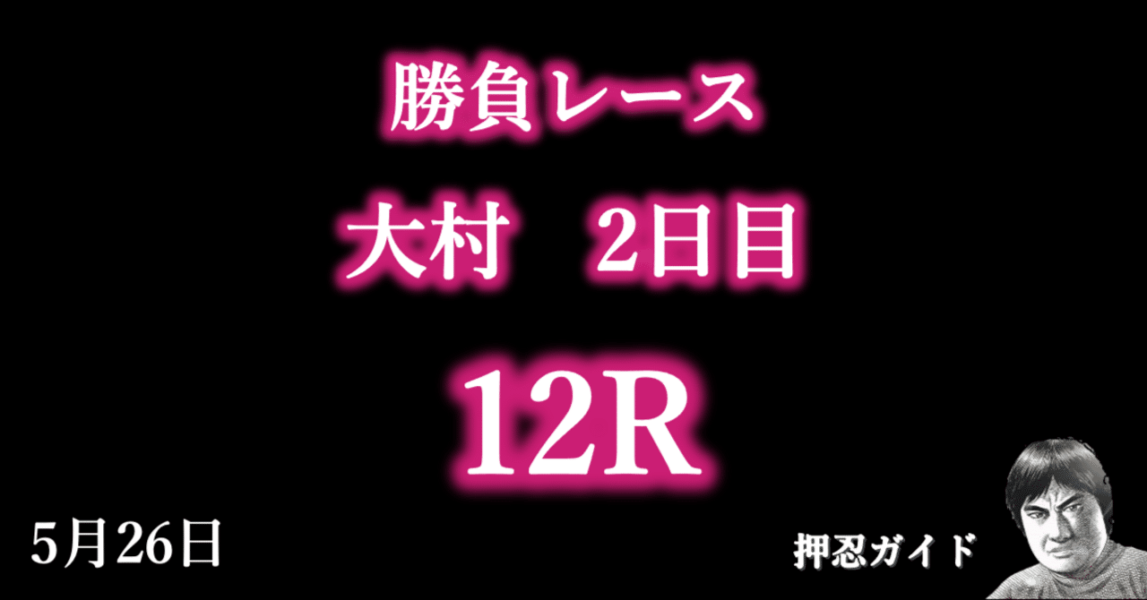 2024.5.26版｜勝負レース｜大村2日目｜12R｜直前予想｜押忍ガイド。下関12R追記！｜SH金寶（S H Kam Po）