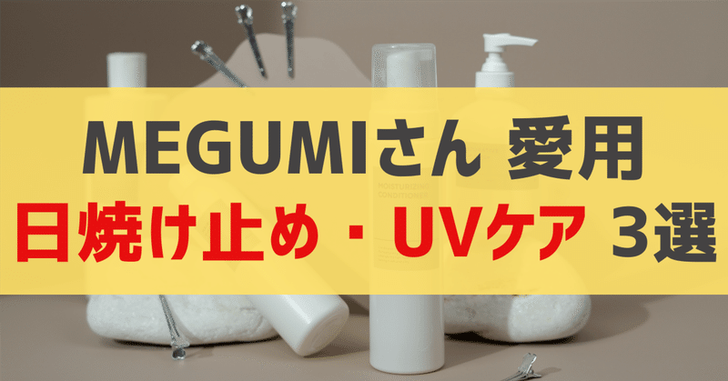 MEGUMIさん愛用 日焼け止め・UVケア 3選｜sappi_beauty