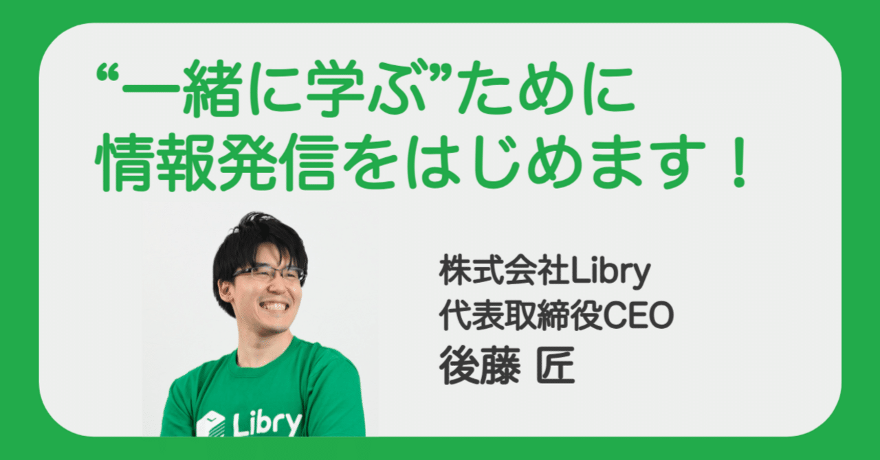 一緒に学ぶために情報発信をはじめます｜後藤匠 / Libry CEO