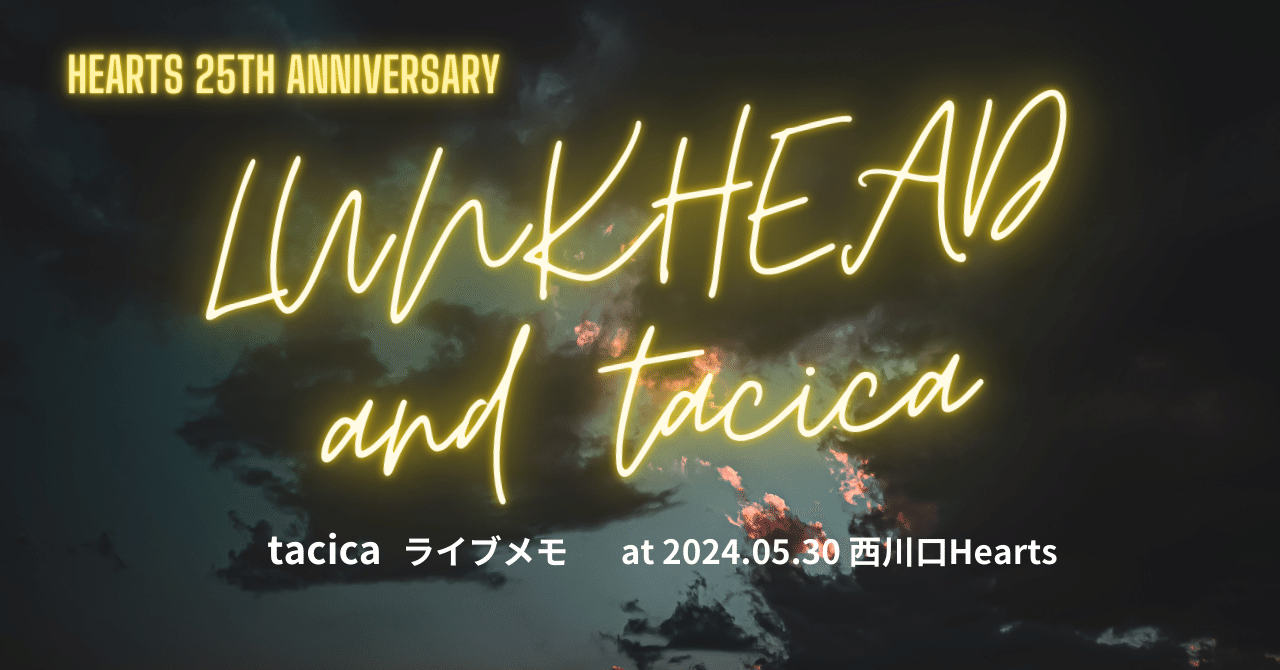 【ライブメモ】tacica Hearts 25th anniversary 『LUNKHEAD and tacica』 at 2024.05.30 西川口Hearts｜snview